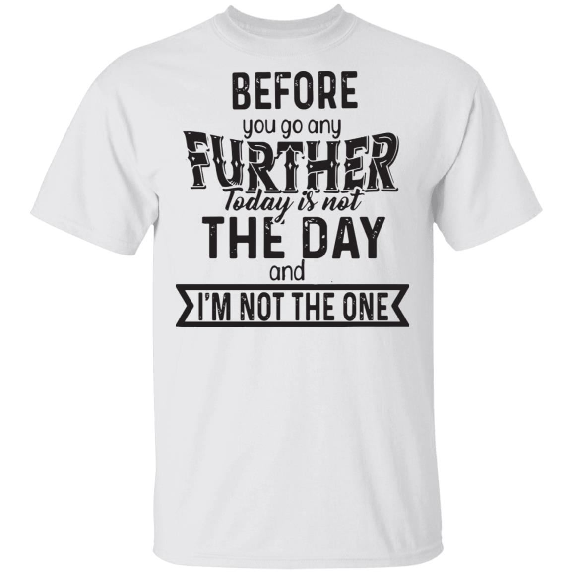 Before you go any further today is not the day and i'm not the one shirt