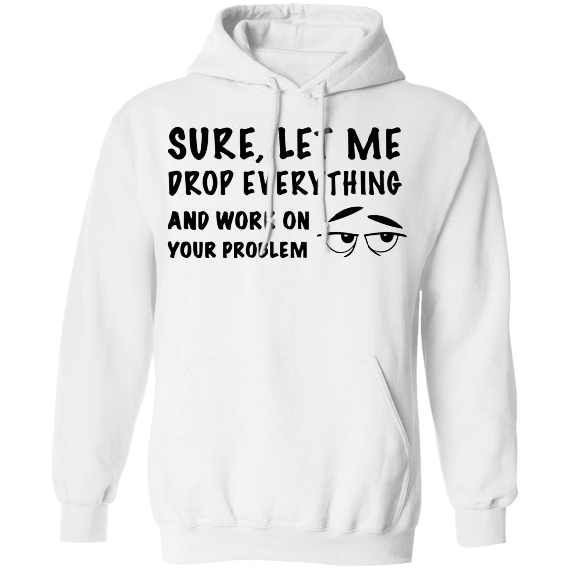 Sure let me drop everything and work on your problem shirt